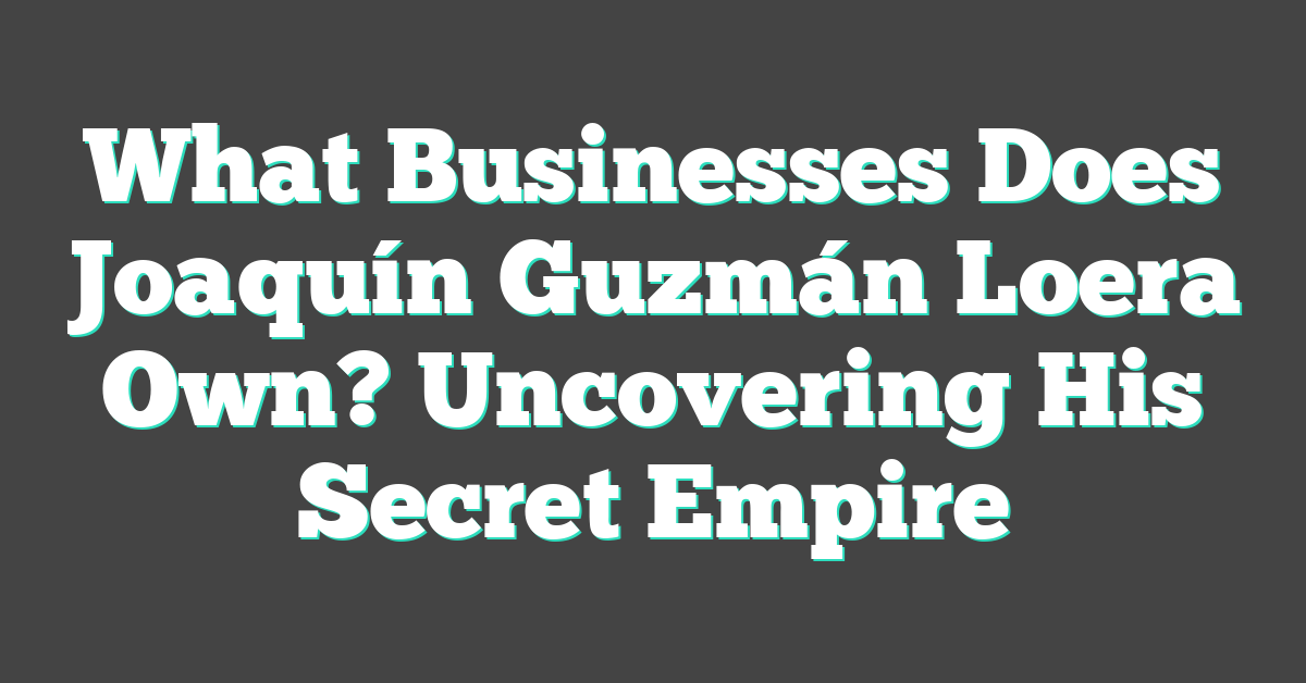 What Businesses Does Joaquín Guzmán Loera Own? Uncovering His Secret Empire