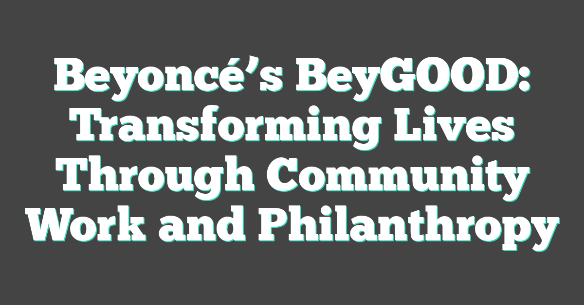 Beyoncé's BeyGOOD: Transforming Lives Through Community Work And ...