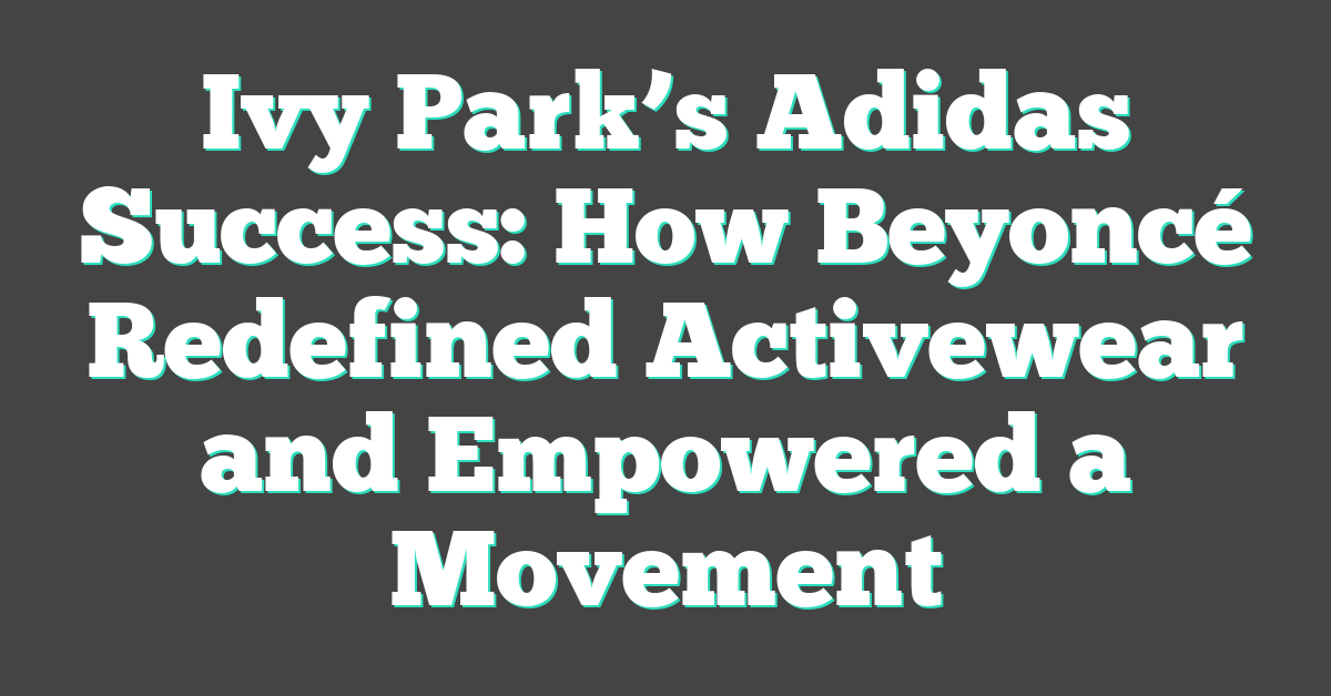 Ivy Park’s Adidas Success: How Beyoncé Redefined Activewear And ...
